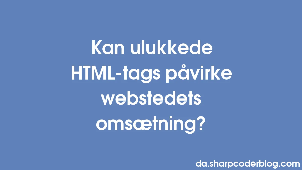 Kan Ulukkede Html Tags Påvirke Webstedets Omsætning Sharp Coder Blog