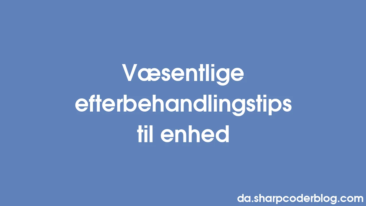 Væsentlige efterbehandlingstips til enhed | Sharp Coder Blog