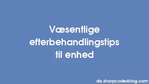 Væsentlige efterbehandlingstips til enhed - Thumbnail