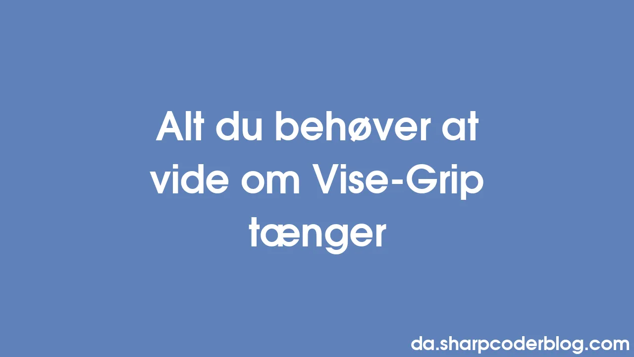 Alt du behøver at vide om Vise-Grip tænger | Sharp Coder Blog