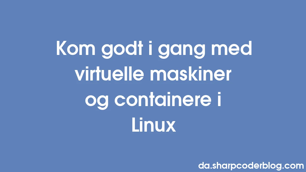 Kom godt i gang med virtuelle maskiner og containere i Linux | Sharp Coder Blog