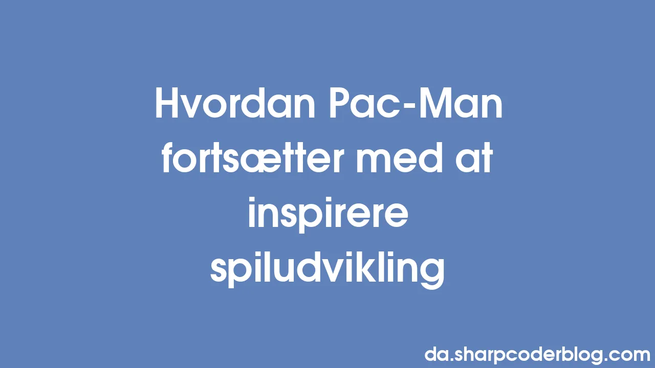 Hvordan Pac-Man fortsætter med at inspirere spiludvikling | Sharp Coder Blog
