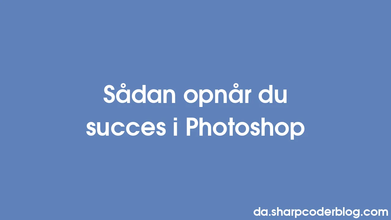 Sådan opnår du succes i Photoshop | Sharp Coder Blog