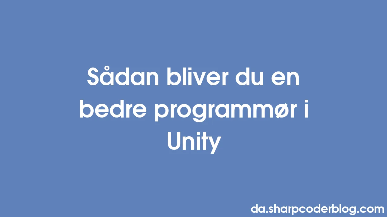 Sådan bliver du en bedre programmør i Unity | Sharp Coder Blog