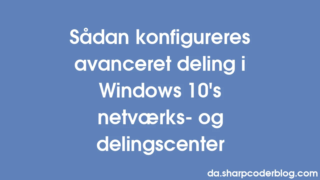 Sådan konfigureres avanceret deling i Windows 10's netværks- og delingscenter | Sharp Coder Blog