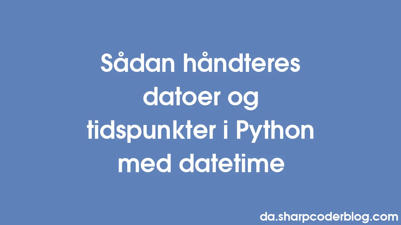 Sådan håndteres datoer og tidspunkter i Python med datetime | Sharp Coder Blog