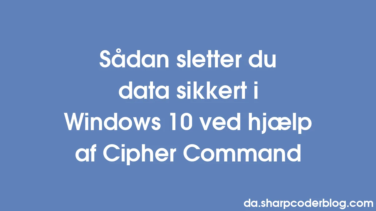 Sådan Sletter Du Data Sikkert I Windows 10 Ved Hjælp Af Cipher Command Sharp Coder Blog