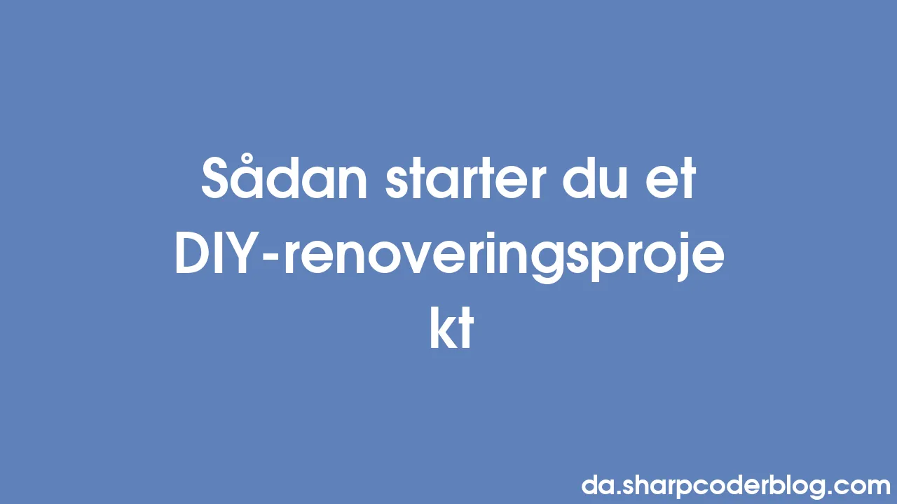 Sådan starter du et DIY-renoveringsprojekt | Sharp Coder Blog