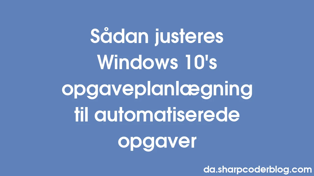 Sådan justeres Windows 10's opgaveplanlægning til automatiserede opgaver | Sharp Coder Blog