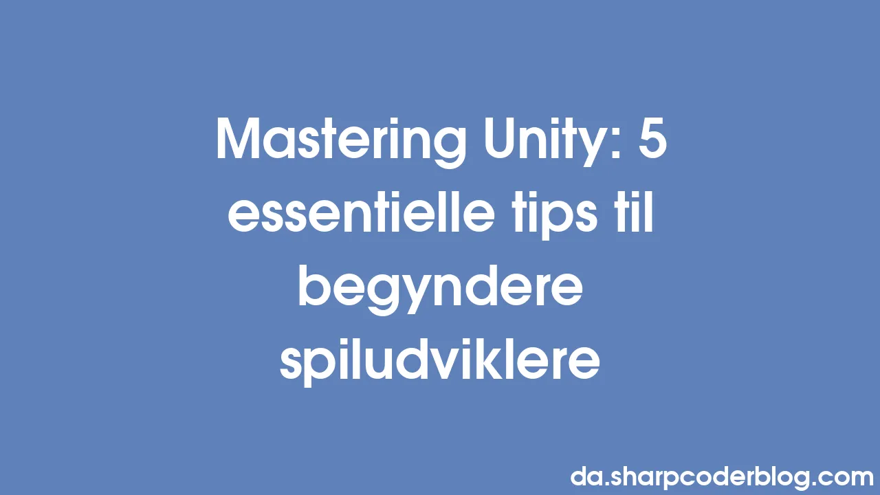 Mastering Unity: 5 essentielle tips til begyndere spiludviklere | Sharp Coder Blog