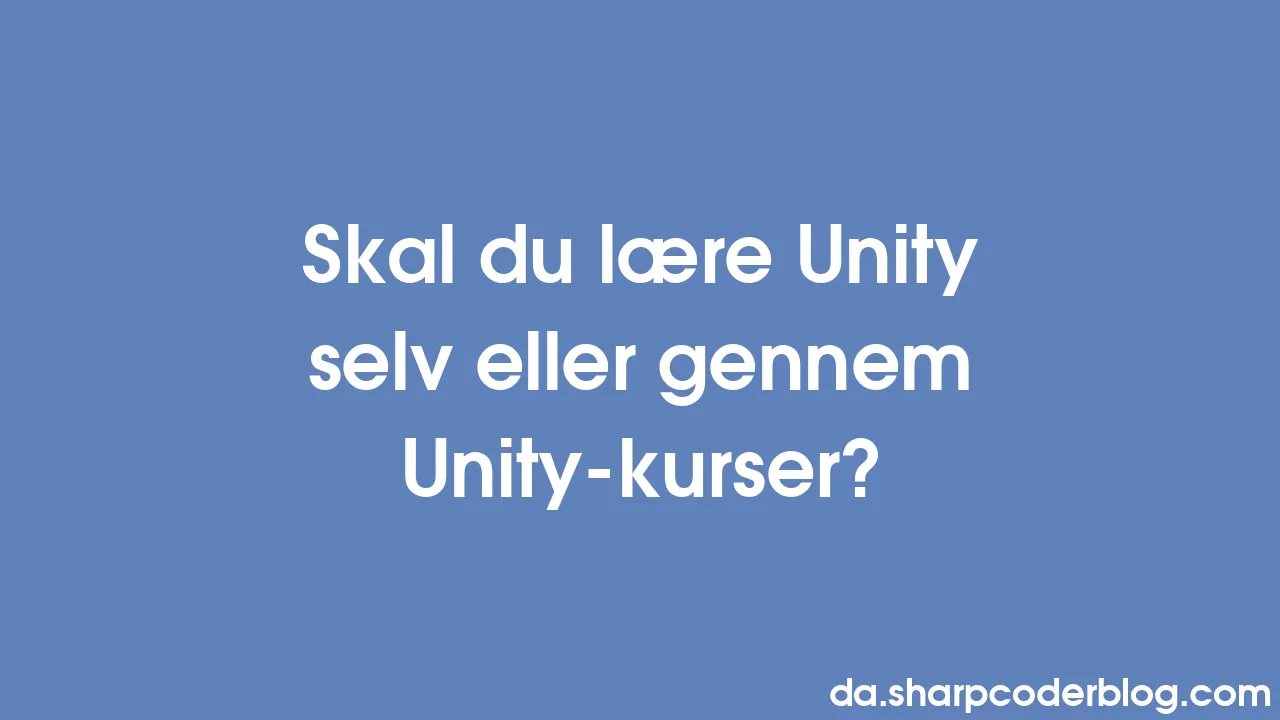 Skal du lære Unity selv eller gennem Unity-kurser? | Sharp Coder Blog