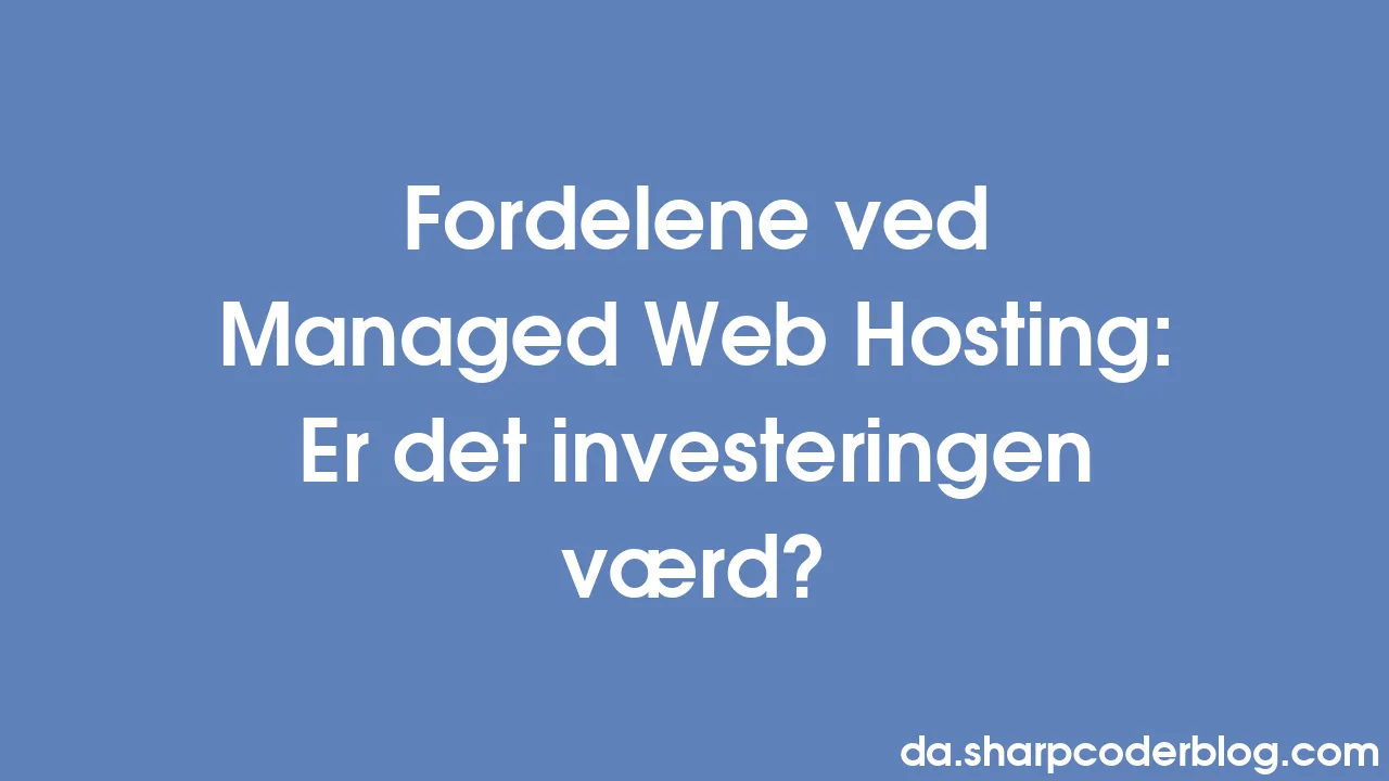 Fordelene ved Managed Web Hosting: Er det investeringen værd? | Sharp Coder Blog