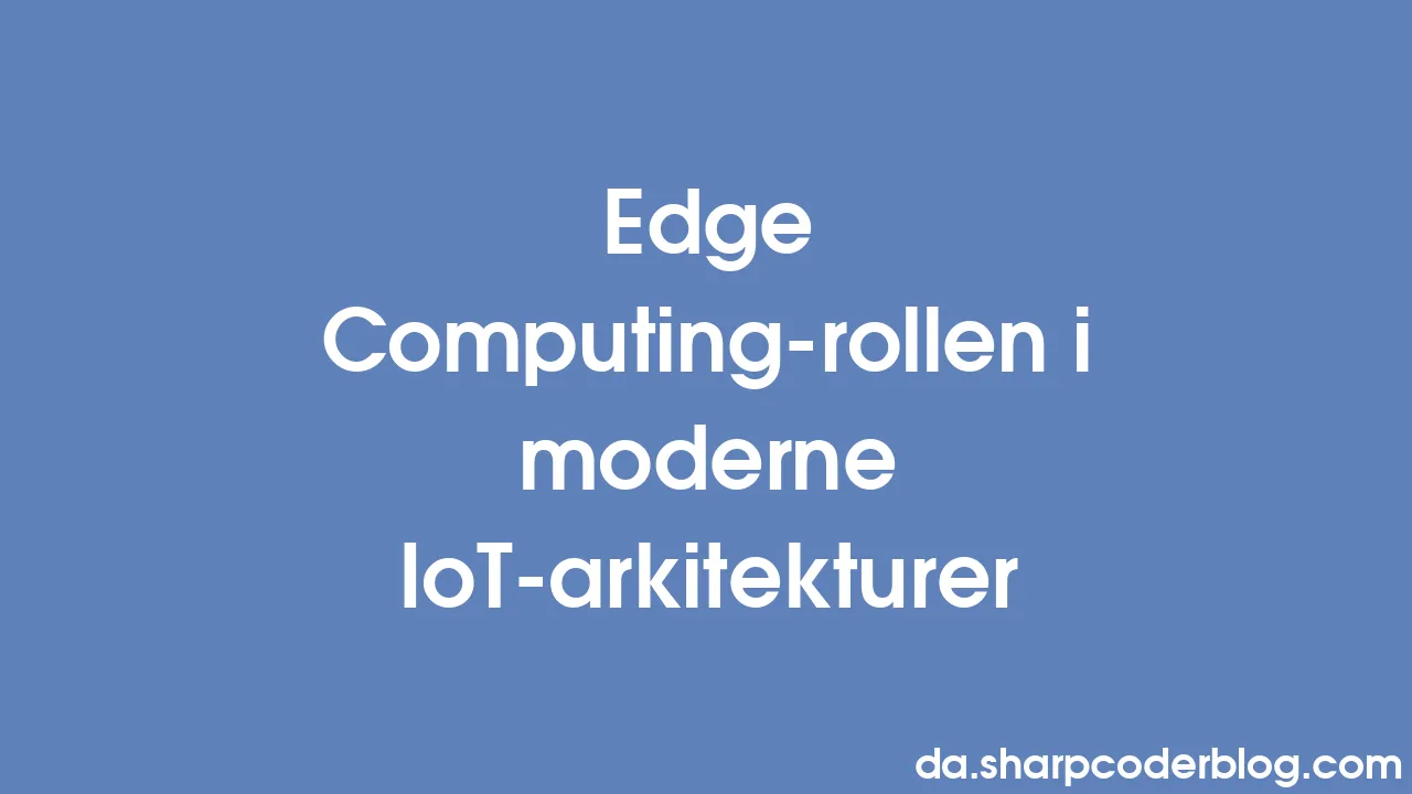 Edge Computing-rollen i moderne IoT-arkitekturer | Sharp Coder Blog