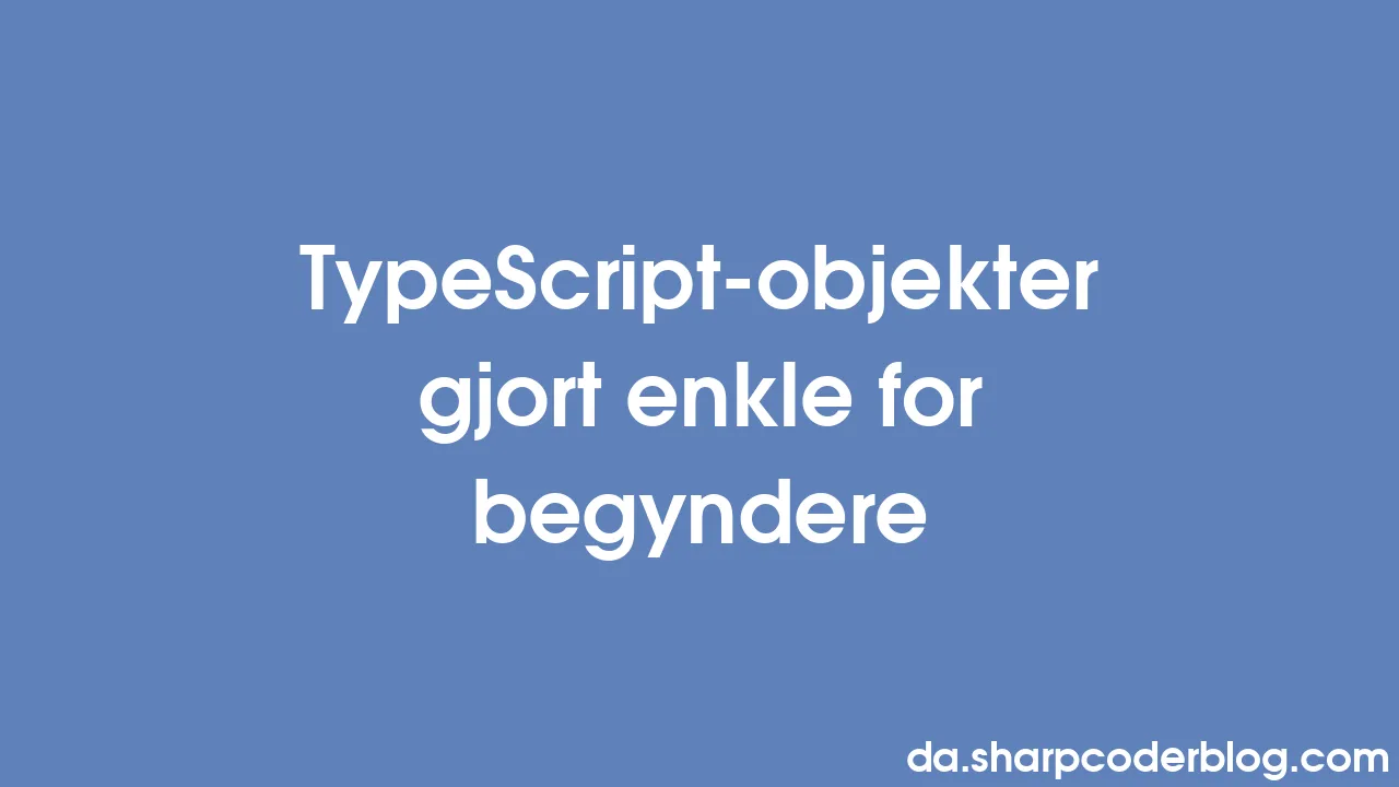 TypeScript-objekter gjort enkle for begyndere | Sharp Coder Blog