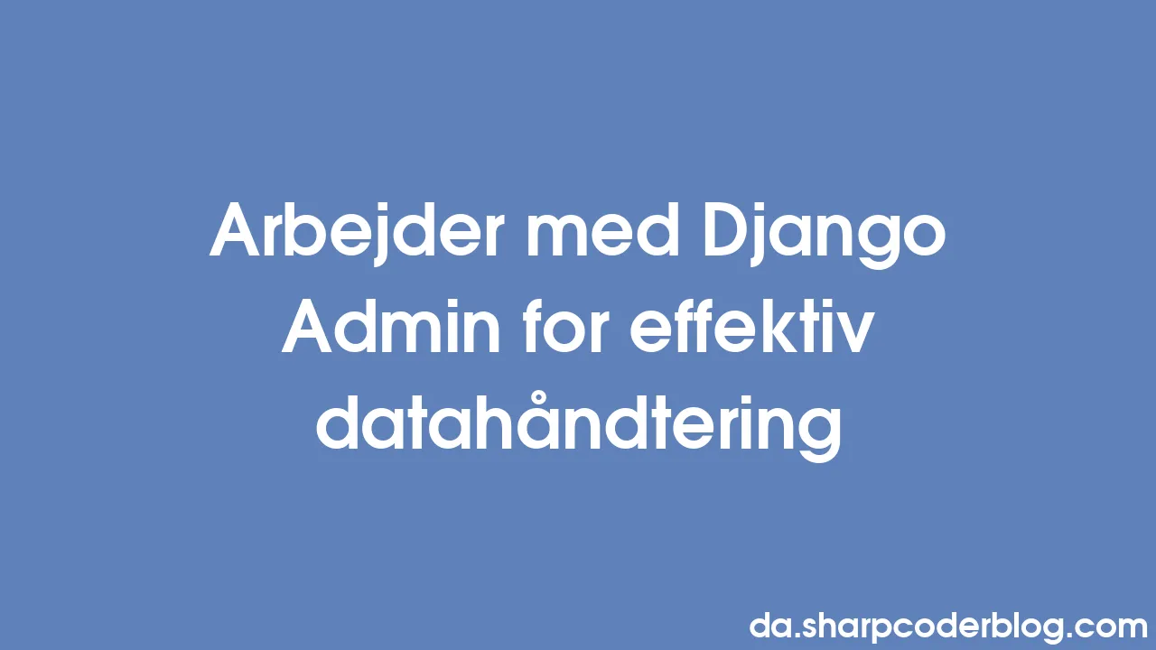 Arbejder Med Django Admin For Effektiv Datahåndtering Sharp Coder Blog